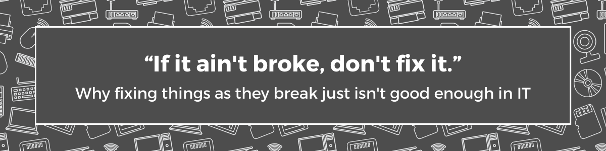 “If it ain't broke, don't fix it.”: Why fixing things as they break just isn't good enough in IT ...